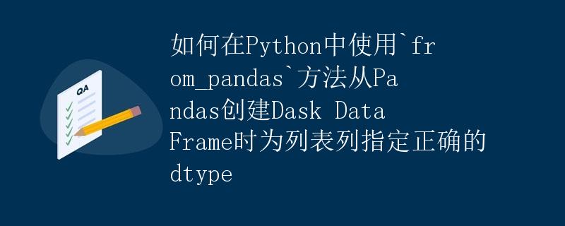 如何在python中使用frompandas方法从pandas创建dask Dataframe时为列表列指定正确的dtype极客笔记