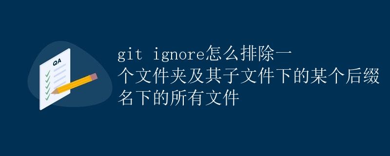 git ignore怎么排除一个文件夹及其子文件下的某个后缀名下的所有文件|极客笔记