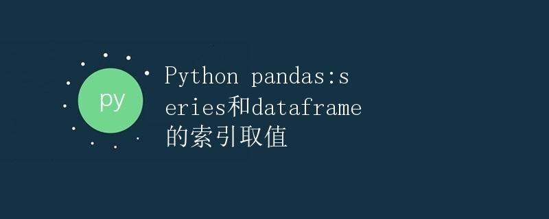 Python Pandas Series和dataframe的索引取值 极客教程